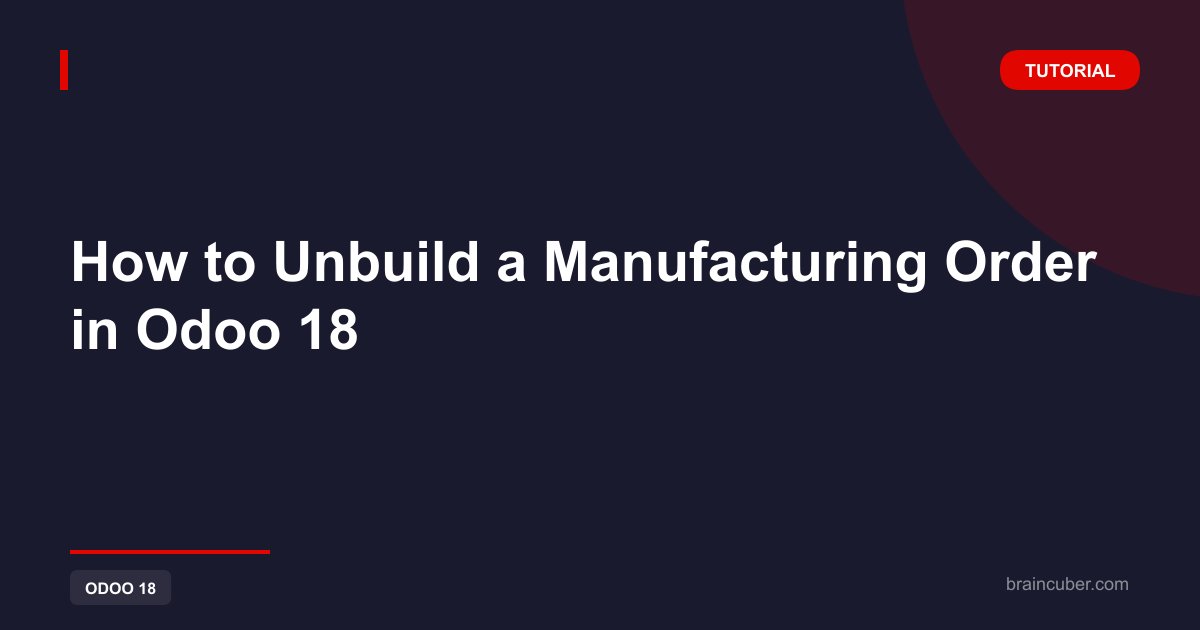 Unbuild Manufacturing Orders in Odoo 18 Guide